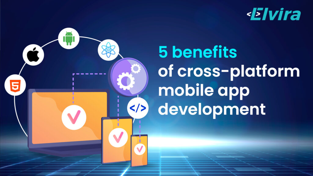 5 BENEFITS OF CROSS-PLATFORM MOBILE APP DEVELOPMENT